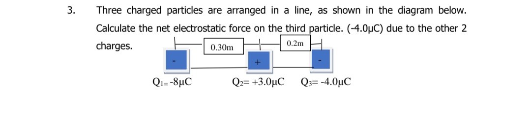 3. Three charged particles are arranged in a line, as shown in the diagram below. Calculate the ...
