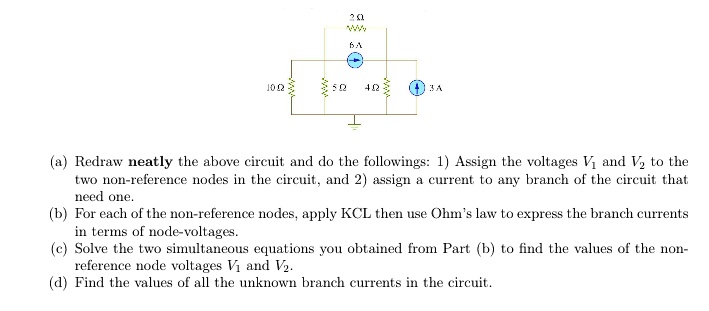 (a) Redraw neatly the above circuit and do the following: 1) Assign the voltages V1 and V2 to ...