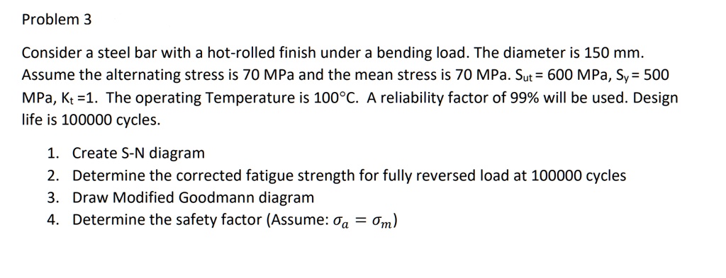 Problem 3 Consider a steel bar with a hot-rolled finish under a bending load. The diameter is ...