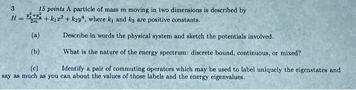3 H = (px^2 + py^2)/(2m) + k1 x^2 + k2 y^4, where k1 and k2 are positive constants. (a) Describe ...