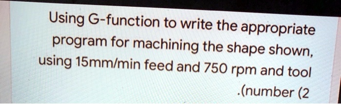 SOLVED: Using the G-function to write the appropriate program for machining the shape shown ...