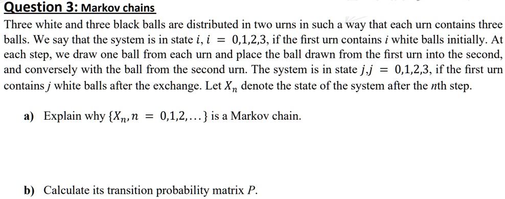 SOLVED:Question 3; Markov chains Three white and three black balls are distributed in two urns ...