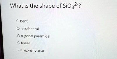 What is the shape of SiO3^2-? O bent O tetrahedral O trigonal pyramidal ...