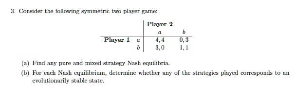 3. Consider the following symmetric two player game: Player 2 a b Player 1 a 4,4 0,3 b 3,0 1,1 ...