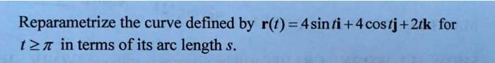 SOLVED: Reparametrize the curve defined by r(t) = 4sin(t)i + 4cos(t)j + 2tk for t âˆˆ [0, s] in ...