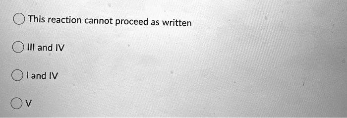 SOLVED: This reaction cannot proceed as written IIl and IV Tand IV