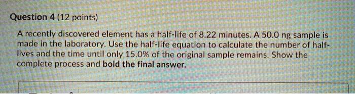 SOLVED: Question 4 (12 points) A recently discovered element has a half ... SOLVED: Question 4 (12 points) A recently discovered element has a half ...
