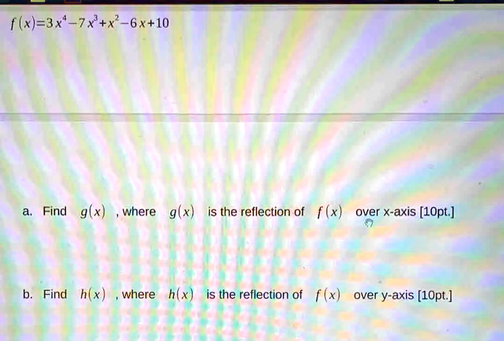 f(x)=3x4-7x3+x2-6x+10 a. Find g(x), where g(x) is the reflection of f(x) over x-axis [10pt.] b ...