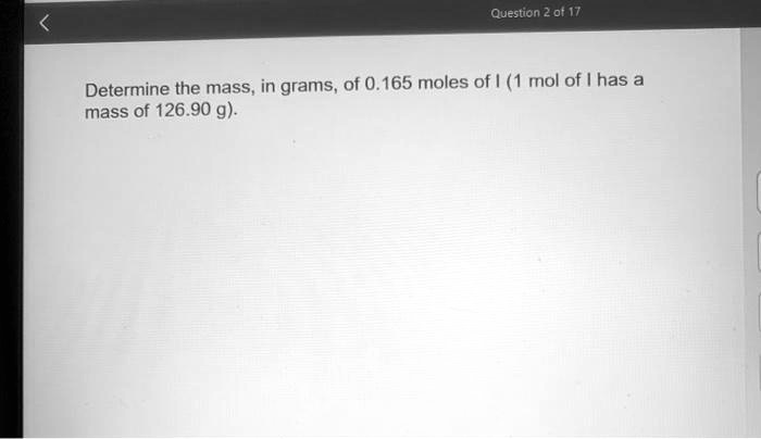 Question 2 of 17 Determine the mass, in grams, of 0.165 moles of I (1 mol of I has a mass of 126 ...