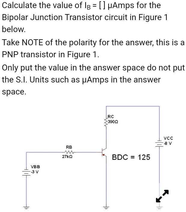 Calculate the value of IB = [] µAmps for the Bipolar Junction Transistor circuit in Figure 1 ...