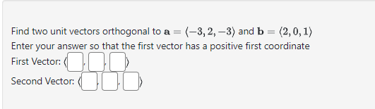 Find two unit vectors orthogonal to 𝐚= -3,2,-3 and 𝐛= 2,0,1 Enter your ...