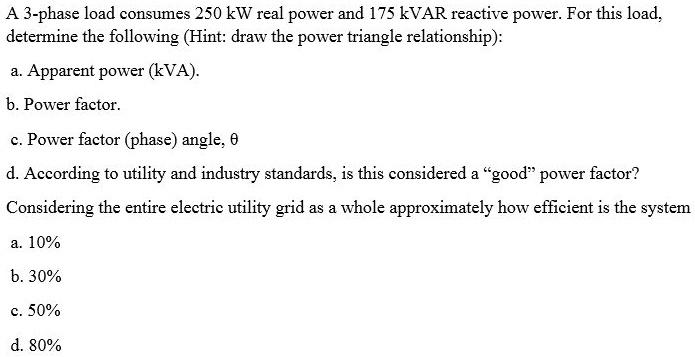 A 3-phase load consumes 250 kW of real power and 175 kVAR of reactive ...