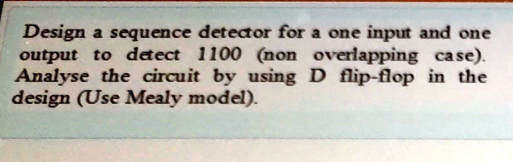 Solved Design A Sequence Detector For A One Input And One Output To Detect 1100 Non Overlapping