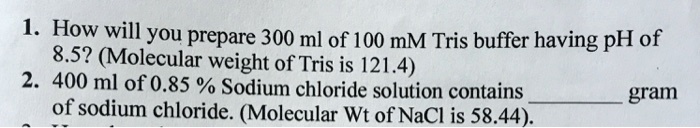 SOLVED: 1. How will you prepare 300 ml of 100 mM Tris buffer having pH of 8.52 (Molecular weight ...