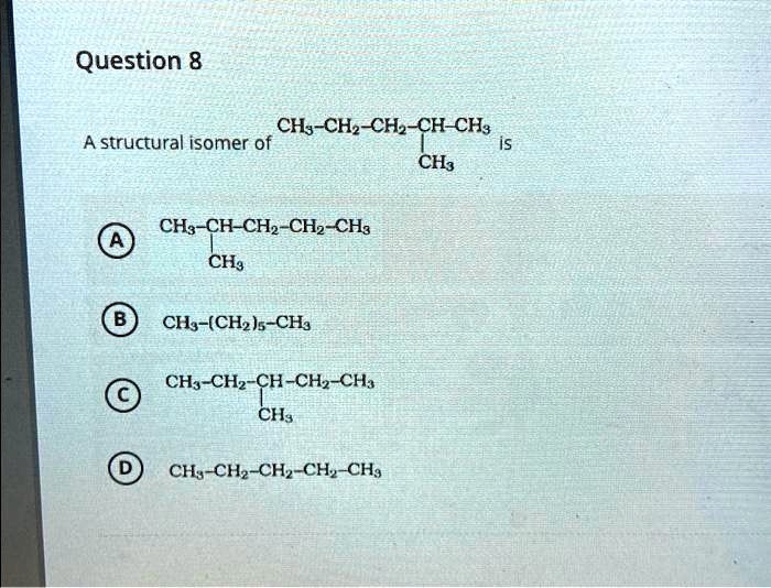 Question 8 CH-CH-CH-CH-CH A structural isomer of CH3 CH3-CH-CH2-CH-CH3 CHa A B CH-CH)5-CH CH3 ...