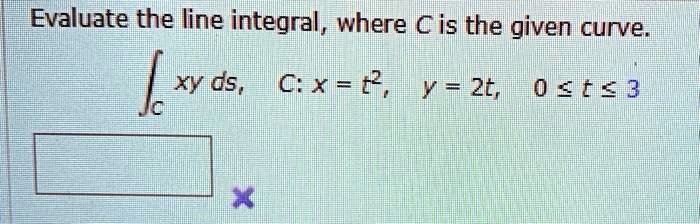 SOLVED: Evaluate the line integral, where C is the given curve kc Xy ds, c:x=t, Y # 2t, 0