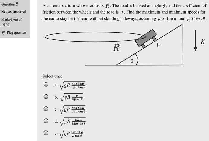 SOLVED: A car enters a turn whose radius is R. The road is banked at an angle Î¸, and the ...