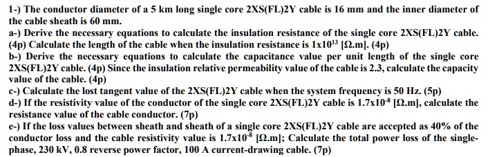 SOLVED: 1-) The conductor diameter of a 5 km long single core 2XS(FL)2Y cable is 16 mm and the ...