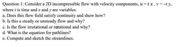 Question 1: Consider a 2D incompressible flow with velocity components, u = tx, v = -ty, where t ...