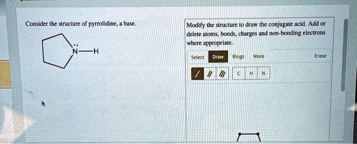 Consider the structure of pyrrolidine, a base. N-H Modify the structure to draw the conjugate ...