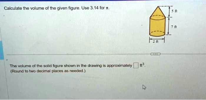 Calculate the volume of the given figure. Use 3.14 for π. The volume of the solid figure shown ...