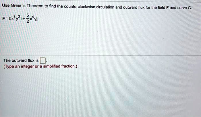 SOLVED: Use Green's Theorem t0 find the counterclockwise circulation and outward flux for the ...