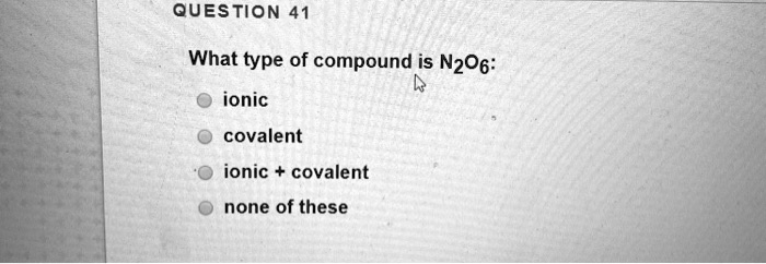 SOLVED: QUESTION 41 What type of compound is N2O6: ionic covalent ionic ...