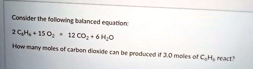 SOLVED: Consider the following balanced equation: 2 C6H6 + 15 O2 â†’ 12 CO2 + 6 H2O. How many ...
