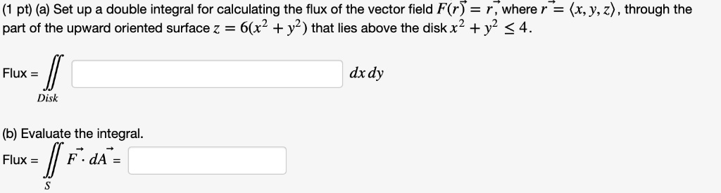 SOLVED: (1 pt) (a) Set up a double integral for calculating the flux of the vector field F(r ...
