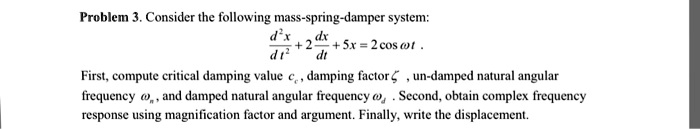 SOLVED: Problem 3. Consider the following mass-spring-damper system: d^2x/dt^2 + c*dx/dt + kx ...