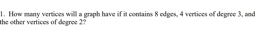1. How many vertices will a graph have if it contains 8 edges, 4 vertices of degree 3, and the ...