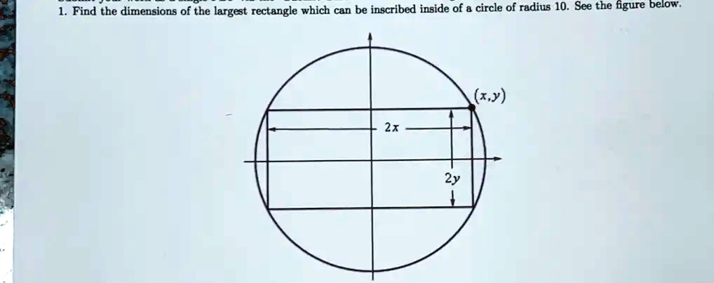 1. Find the dimensions of the largest rectangle which can be inscribed inside of circle of ...