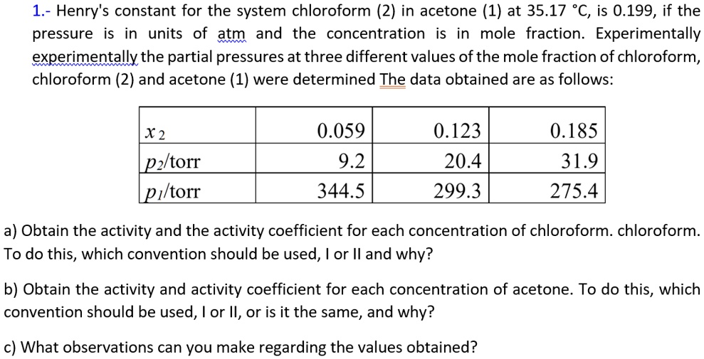 SOLVED: Henry's constant for the system chloroform (2) in acetone (1) at 35.17 Â°C is 0.199, if ...