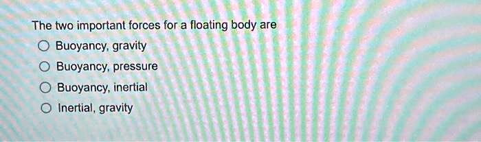 SOLVED: The two important forces for a floating body are: O Buoyancy ...