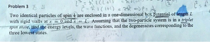 SOLVED: Problem 3: Two identical particles of spin 1/2 are enclosed in a one-dimensional box ...