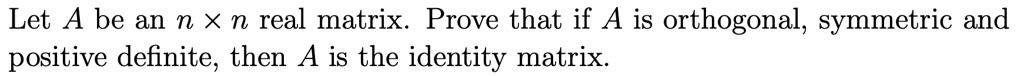 Let A be an n × n real matrix. Prove that if A is orthogonal, symmetric and positive definite ...