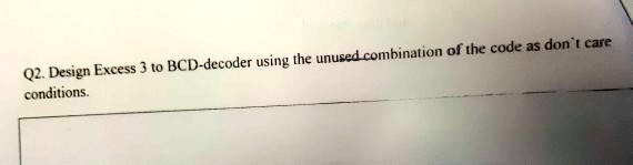 Q2. Design Excess 3 to BCD-decoder using the unused combination of the code as don't care ...