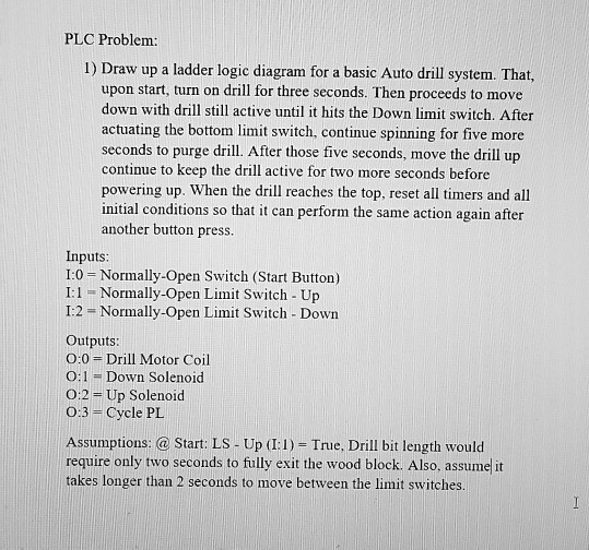 PLC Problem: 1) Draw up a ladder logic diagram for a basic Auto drill system. That, upon start ...