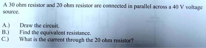 a 30 ohm resistor and 20 ohm resistor are connected in parallel across a 40 v voltage source ...
