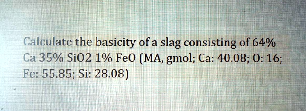 SOLVED: Calculate the basicity of a slag consisting of 64% Ca, 35% SiO2, and 1% FeO (MA, gmol ...