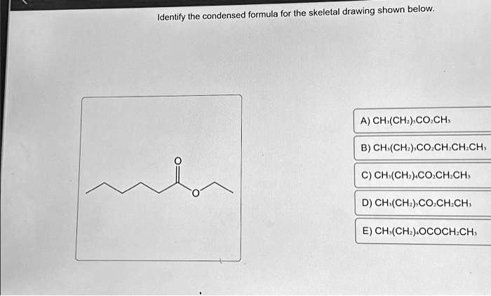 SOLVED: Identify the condensed formula for the skeletal drawing shown below. A) CH3(CH₂)CO2CH3 B ...