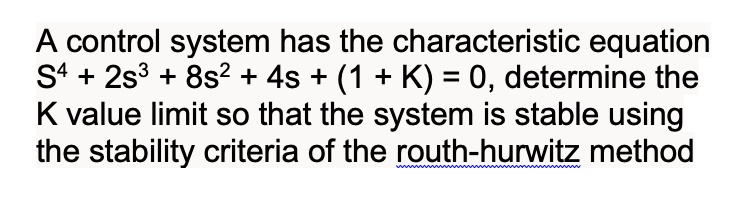 A control system has the characteristic equation S^4 + 2s^3 + 8s^2 + 4s + (1 + K) = 0, determine ...