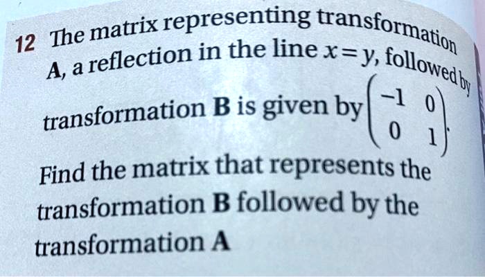 12 The matrix representing transformation A, a reflection in the line x = y, followed by ...