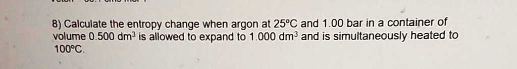 SOLVED: 8)Calculate the entropy change when argon at 25C and 1.00 bar in a container of volume 0 ...