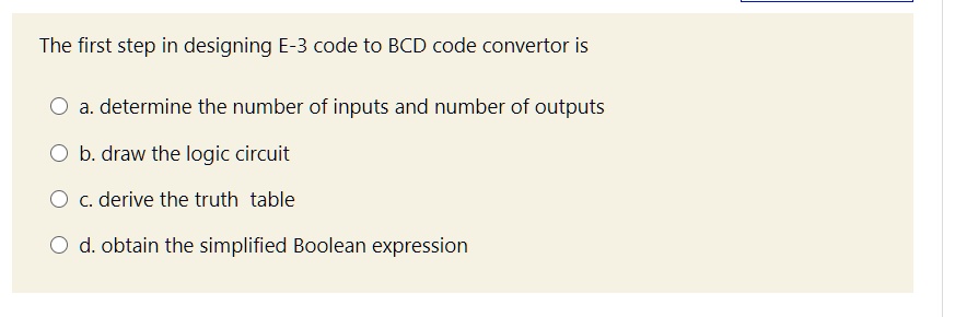 The first step in designing E-3 code to BCD code convertor is a. determine the number of inputs ...