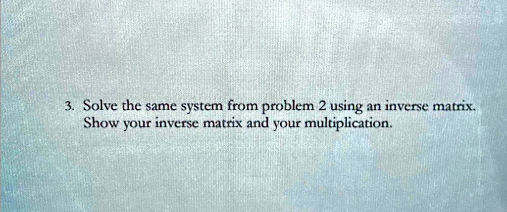 3. Solve the same system from problem 2 using an inverse matrix. Show ...
