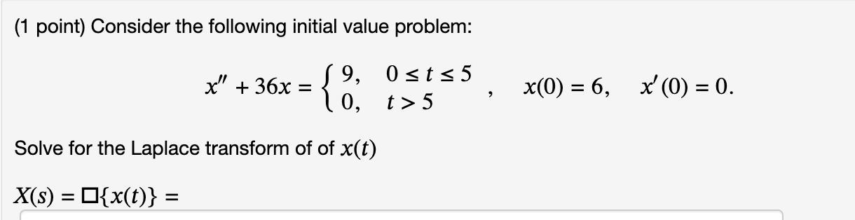 SOLVED: (1 point) Consider the following initial value problem: x^''+36 x={ 9, 0 ≤ t ≤ 5 0, t>5 ...