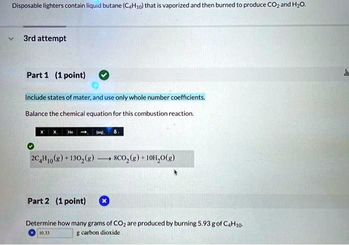 Disposable lighters contain liquid butane (C4H10) that is vaporized and then burned to produce ...