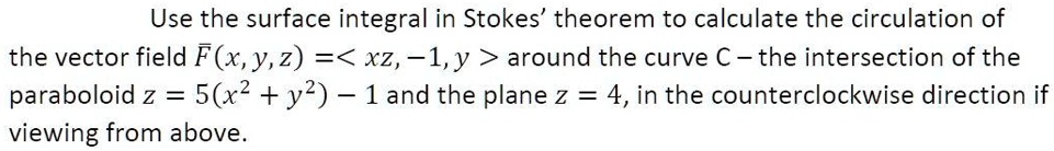 SOLVED: Use the surface integral in Stokes' theorem to calculate the circulation of the vector ...
