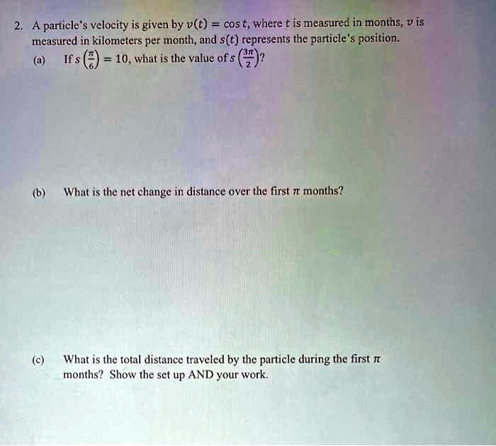 SOLVED: A particle's velocity is given by v(t) = cos(t), where t is measured in months; v is ...